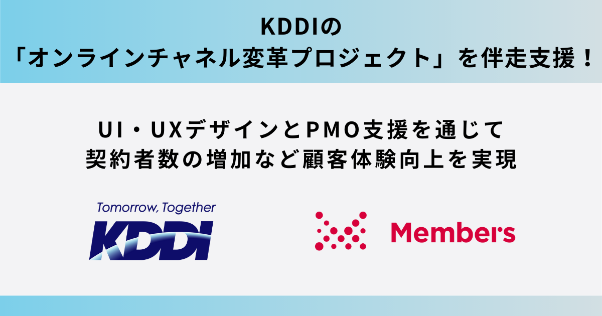 KDDIの「オンラインチャネル変革プロジェクト」を伴走支援！UI・UXデザインとPMO支援を通じて契約者数の増加など顧客体験向上を実現｜メンバーズについて｜メンバーズ
